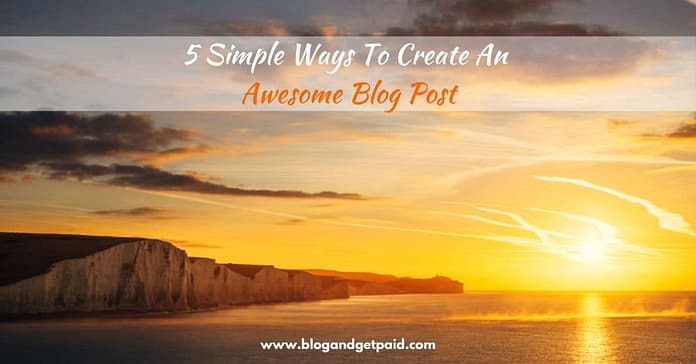 5 Simple Ways To Create An Awesome Blog Post - Blog & Get Paid