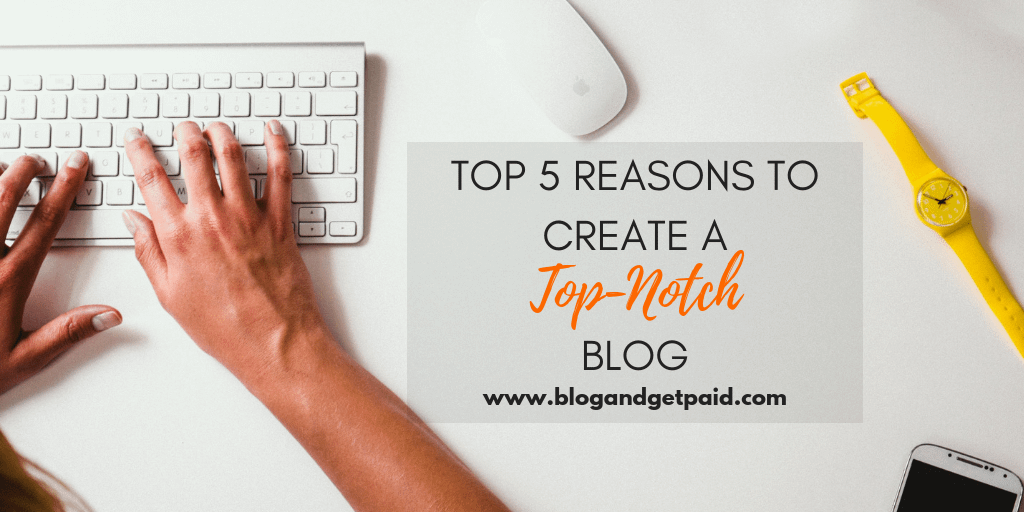 Revealed: Top 5 Reasons To Create A Top-Notch Blog - Blog & Get Paid